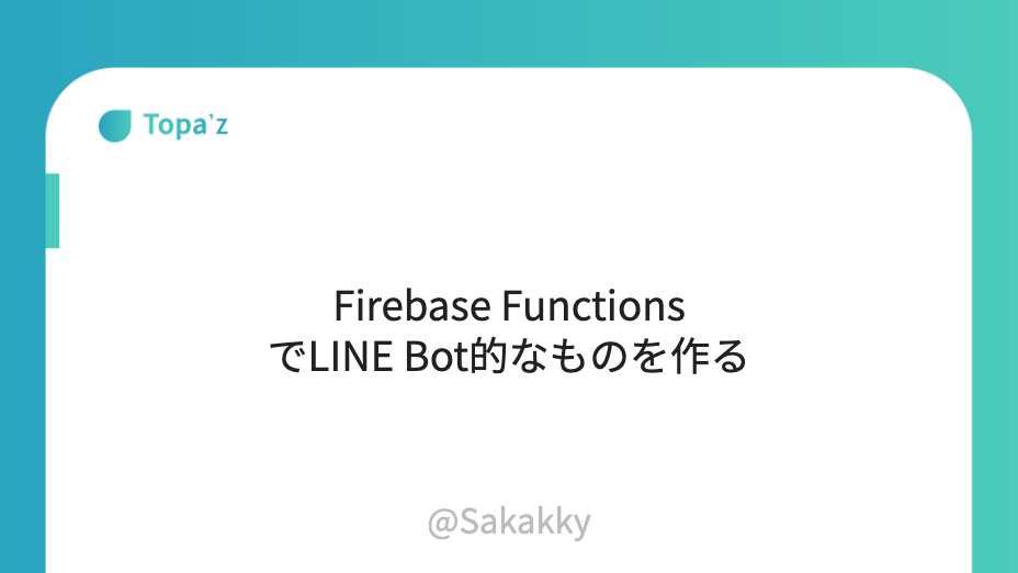 Firebase FunctionsでLINE Bot的なものを作る | Topa'z